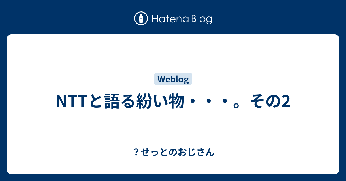 NTTと語る紛い物・・・。その2 - ？せっとのおじさん