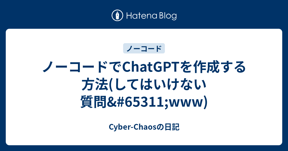ノーコードでChatGPTを作成する方法(してはいけない質問？www) - Cyber-Chaosの日記