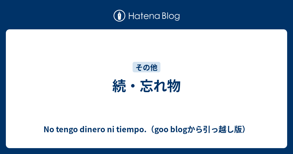 続・忘れ物 - No tengo dinero ni tiempo.（goo blogから引っ越し版）