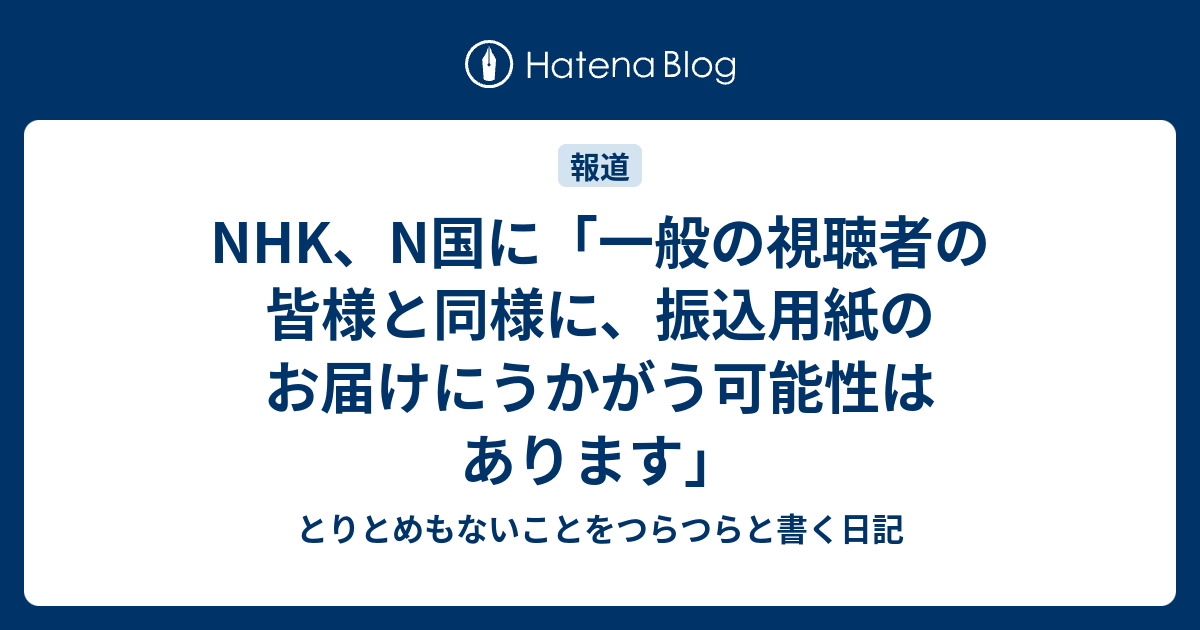 NHK、N国に「一般の視聴者の皆様と同様に、振込用紙のお届けにうかがう可能性はあります」 - とりとめもないことをつらつらと書く日記