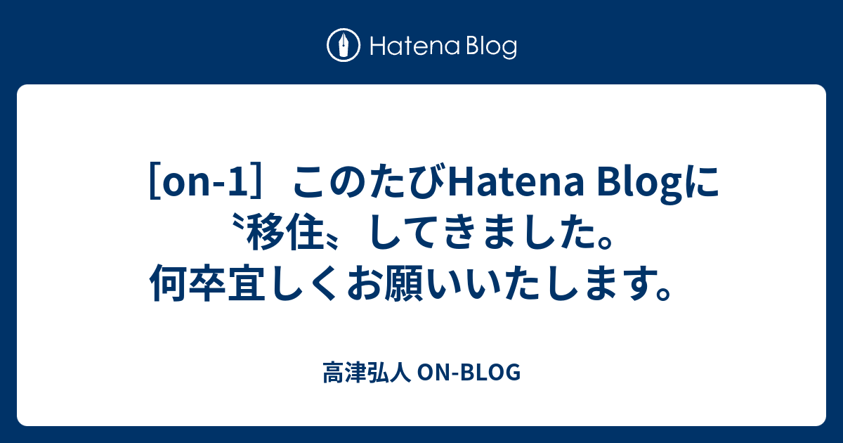 [on-1]このたびHatena Blogに〝移住〟してきました。何卒宜しくお願いいたします。 - 高津弘人 ON-BLOG