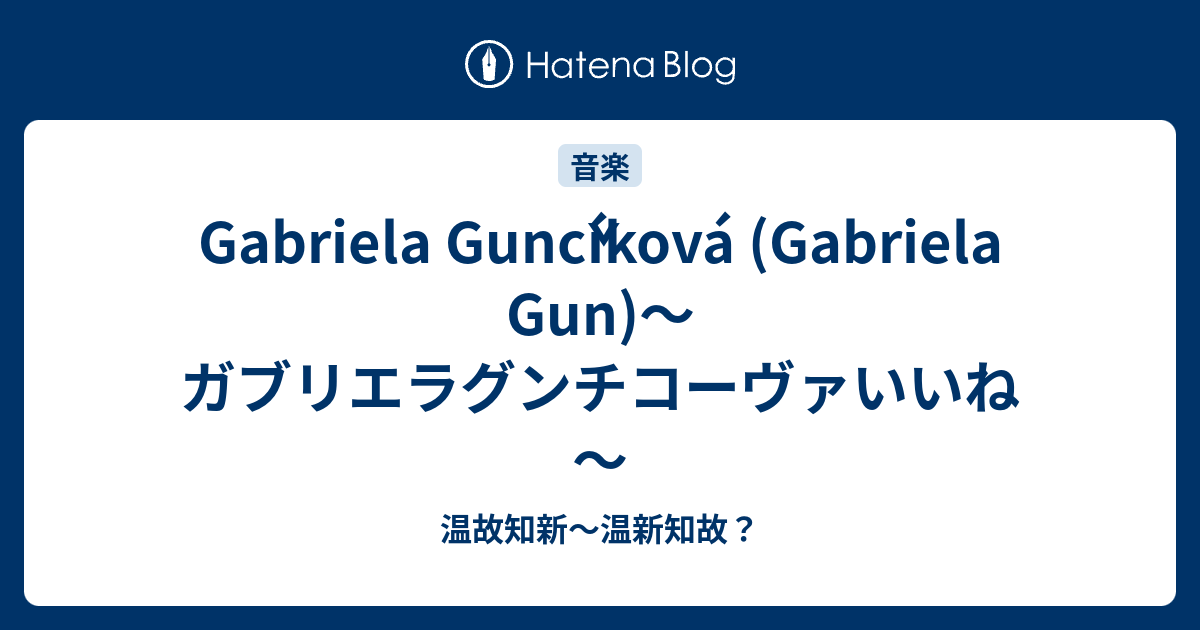 Gabriela Gunčíková (Gabriela Gun)～ガブリエラグンチコーヴァいいね～ - 温故知新～温新知故？