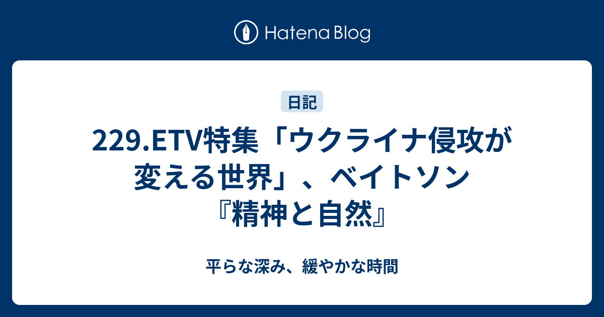 229.ETV特集「ウクライナ侵攻が変える世界」、ベイトソン『精神と自然』 - 平らな深み、緩やかな時間