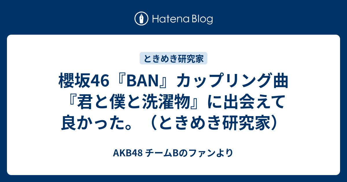 櫻坂46『BAN』カップリング曲『君と僕と洗濯物』に出会えて良かった。（ときめき研究家） - AKB48 チームBのファンより