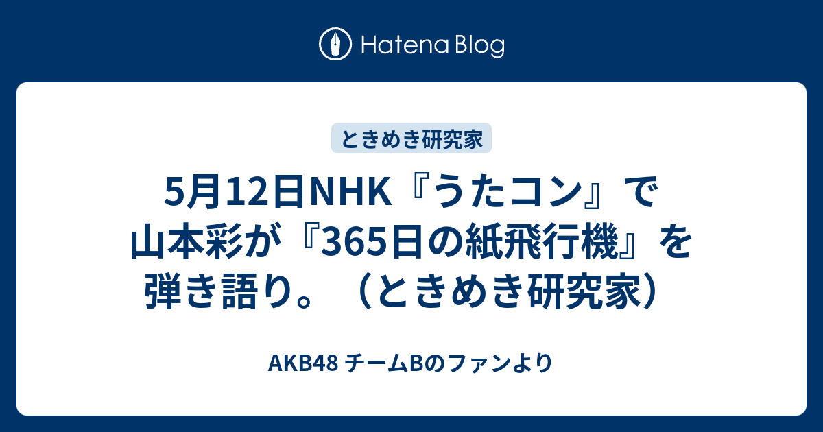 5月12日NHK『うたコン』で山本彩が『365日の紙飛行機』を弾き語り。（ときめき研究家） - AKB48 チームBのファンより