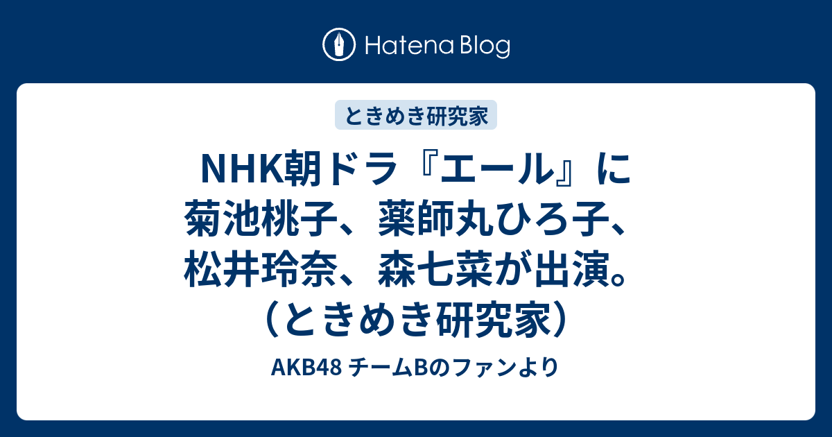 NHK朝ドラ『エール』に菊池桃子、薬師丸ひろ子、松井玲奈、森七菜が出演。（ときめき研究家） - AKB48 チームBのファンより