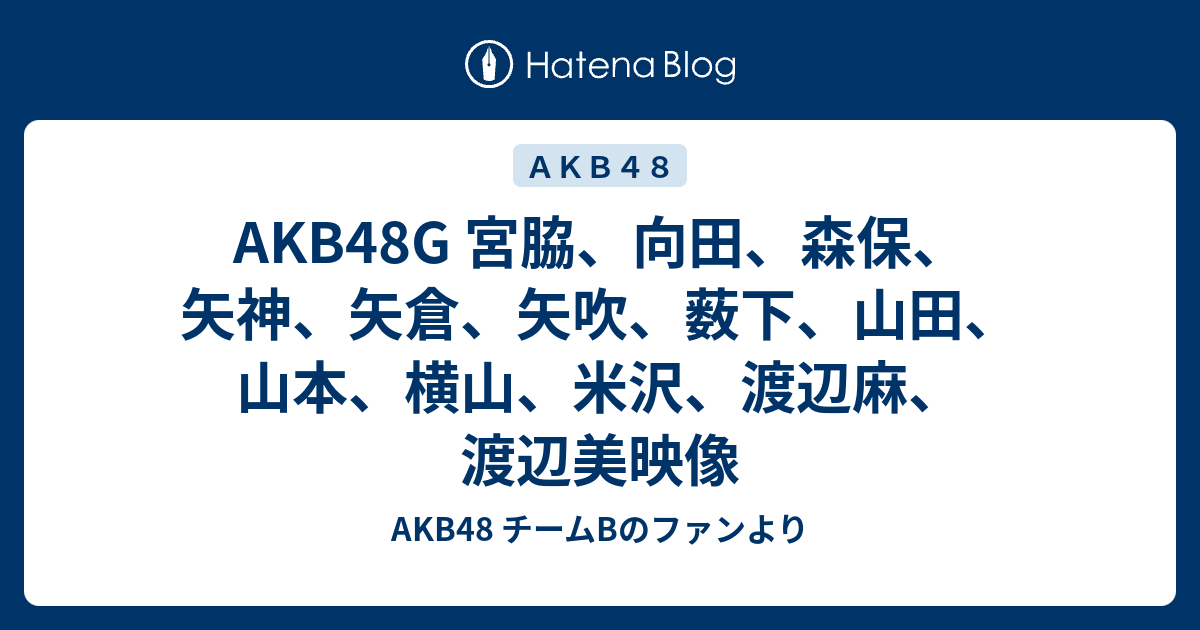 AKB48G 宮脇、向田、森保、矢神、矢倉、矢吹、薮下、山田、山本、横山、米沢、渡辺麻、渡辺美映像 - AKB48 チームBのファンより