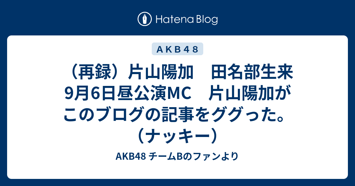 （再録）片山陽加 田名部生来 9月6日昼公演MC 片山陽加がこのブログの記事をググった。（ナッキー） - AKB48 チームBのファンより