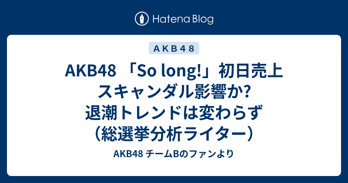 AKB48 「So long!」初日売上 スキャンダル影響か?退潮トレンドは変わらず（総選挙分析ライター） - AKB48 チームBのファンより