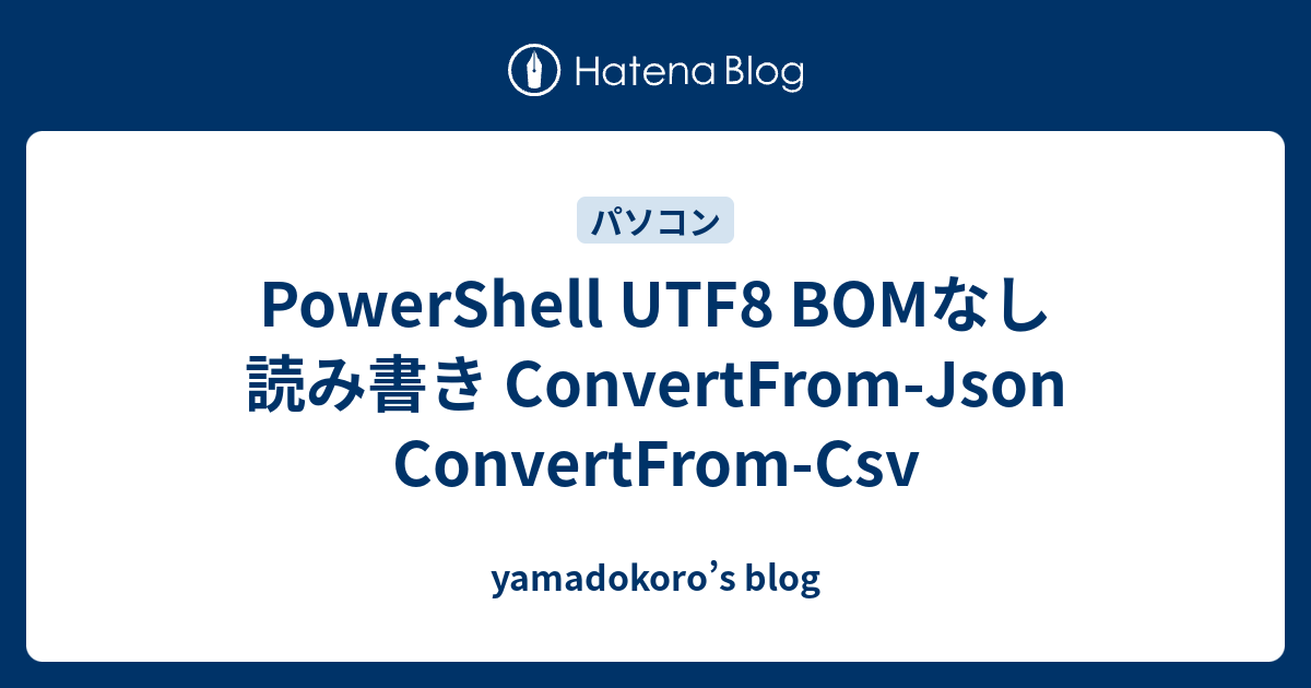 PowerShell UTF8 BOMなし 読み書き ConvertFrom-Json ConvertFrom-Csv - yamadokoro’s blog