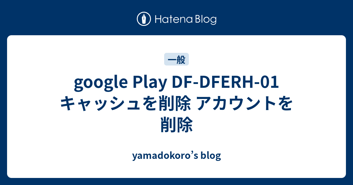 google Play DF-DFERH-01 キャッシュを削除 アカウントを削除 - yamadokoro’s blog