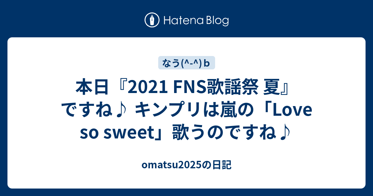 本日『2021 FNS歌謡祭 夏』ですね♪ キンプリは嵐の「Love so sweet」歌うのですね♪ - omatsu2025の日記