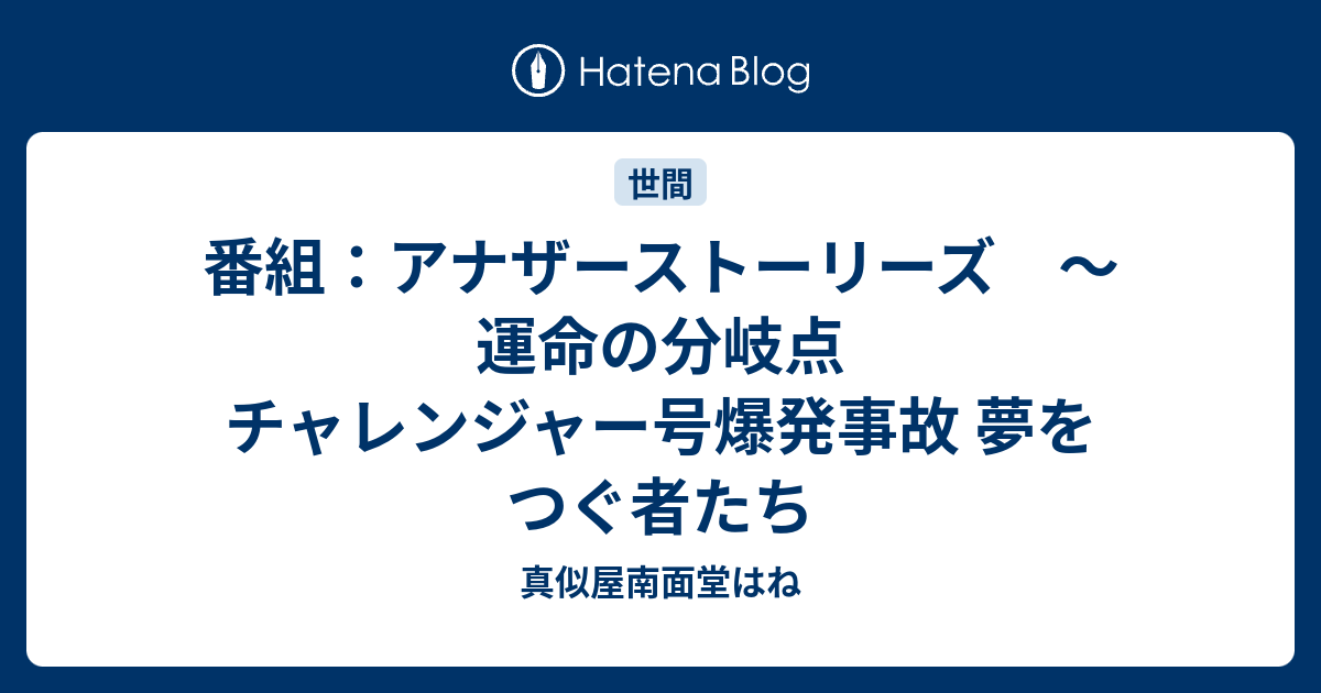 番組：アナザーストーリーズ ～運命の分岐点 チャレンジャー号爆発事故 夢をつぐ者たち - 真似屋南面堂はね