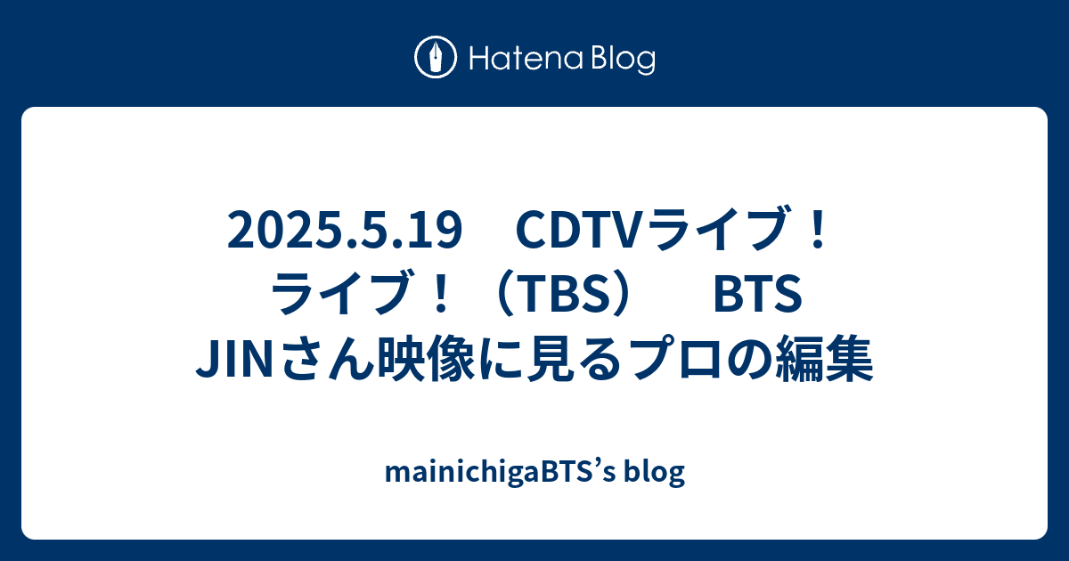 2025.5.19 CDTVライブ！ライブ！（TBS） BTS JINさん映像に見るプロの編集 - mainichigaBTS’s blog
