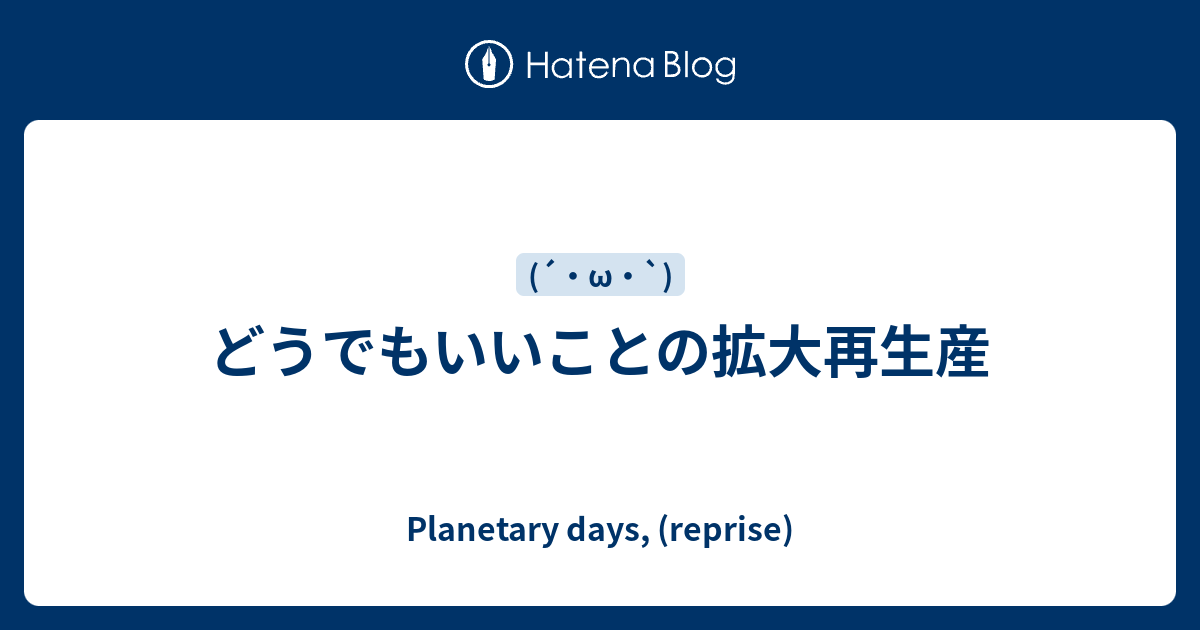 どうでもいいことの拡大再生産 - Planetary days, (reprise)