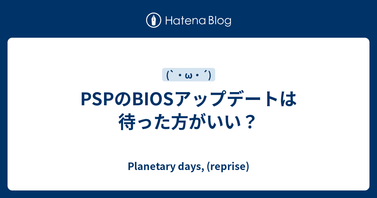 PSPのBIOSアップデートは待った方がいい？ - Planetary days, (reprise)