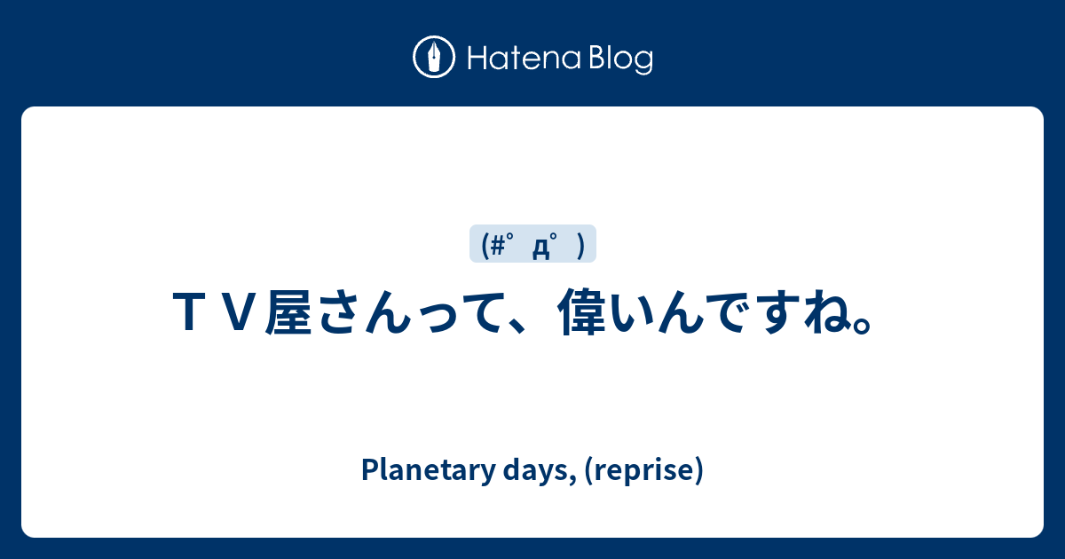 TV屋さんって、偉いんですね。 - Planetary days, (reprise)