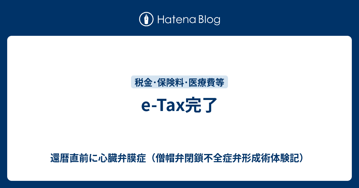 e-Tax完了 - 還暦直前に心臓弁膜症（僧帽弁閉鎖不全症弁形成術体験記）