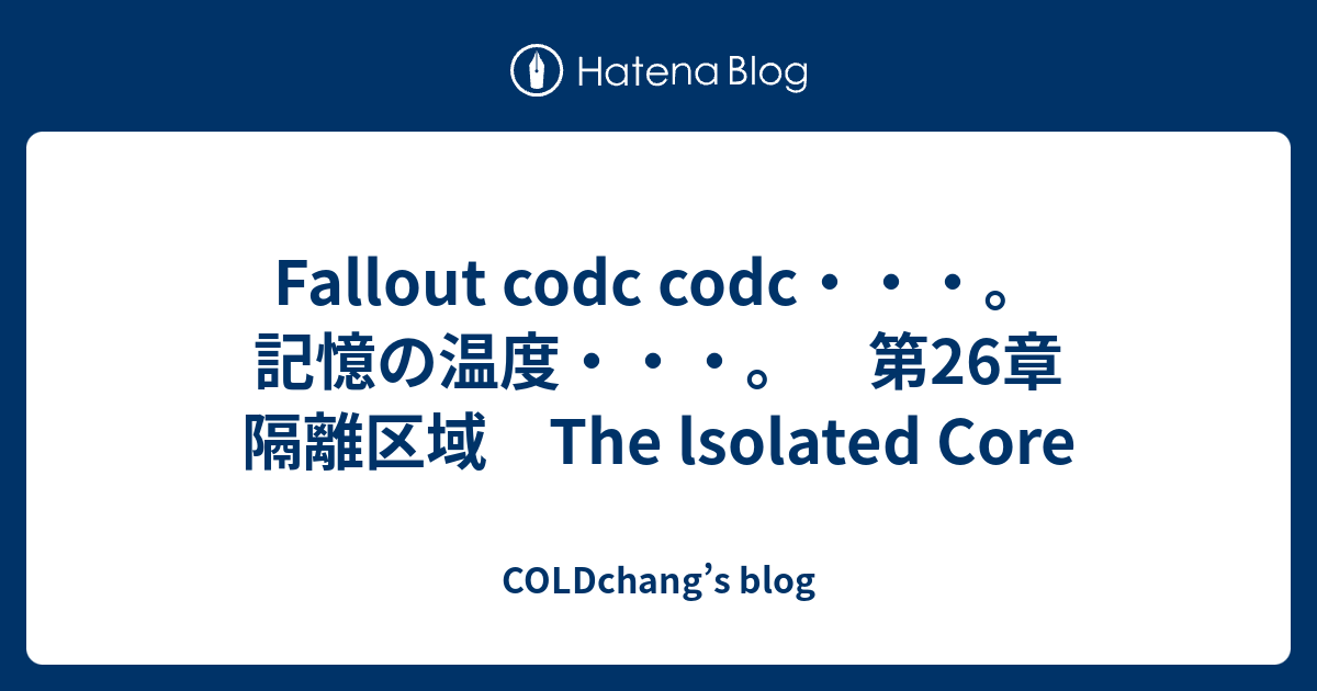Fallout codc codc・・・。 記憶の温度・・・。 第26章 隔離区域 The lsolated Core - COLDchang’s blog
