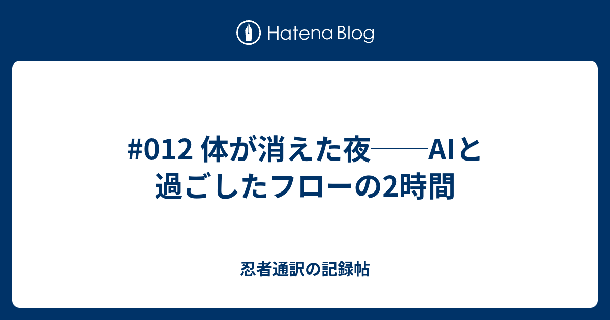#012 体が消えた夜──AIと過ごしたフローの2時間 - 忍者通訳の記録帖