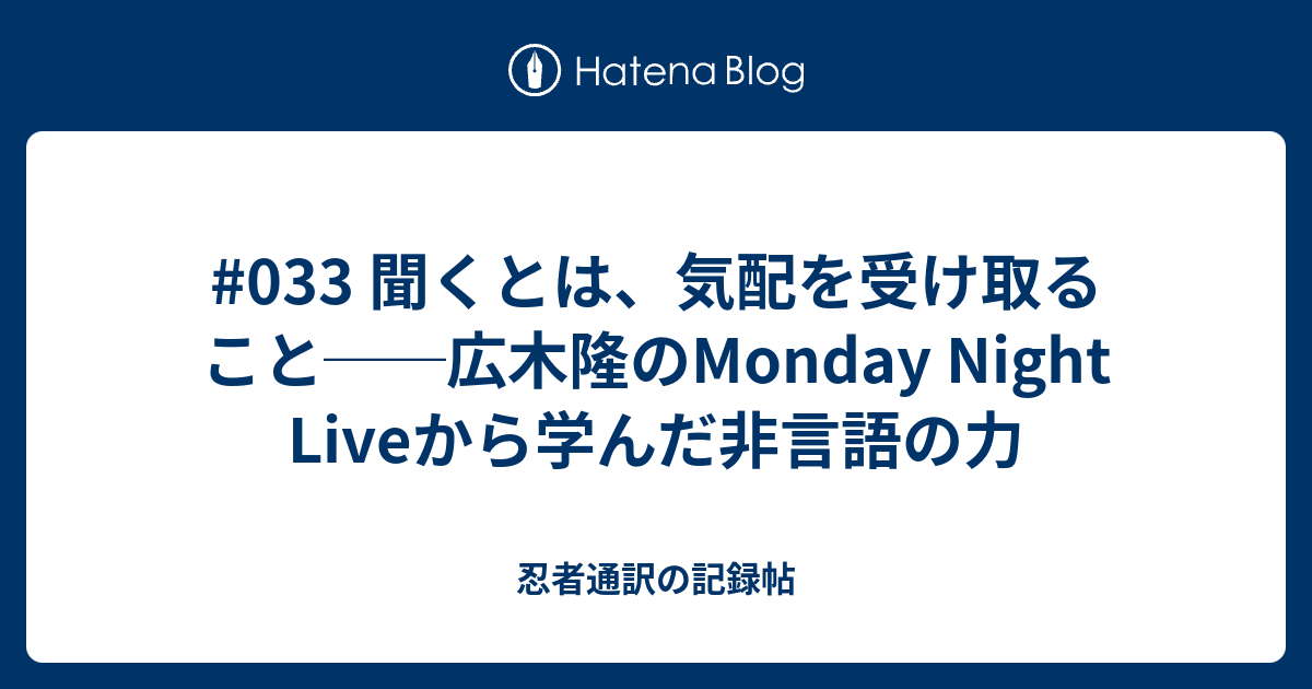 #033 聞くとは、気配を受け取ること──広木隆のMonday Night Liveから学んだ非言語の力 - 忍者通訳の記録帖