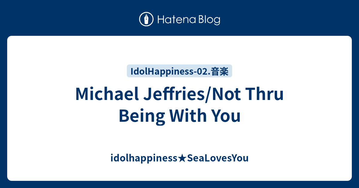 Michael Jeffries/Not Thru Being With You - idolhappiness★SeaLovesYou