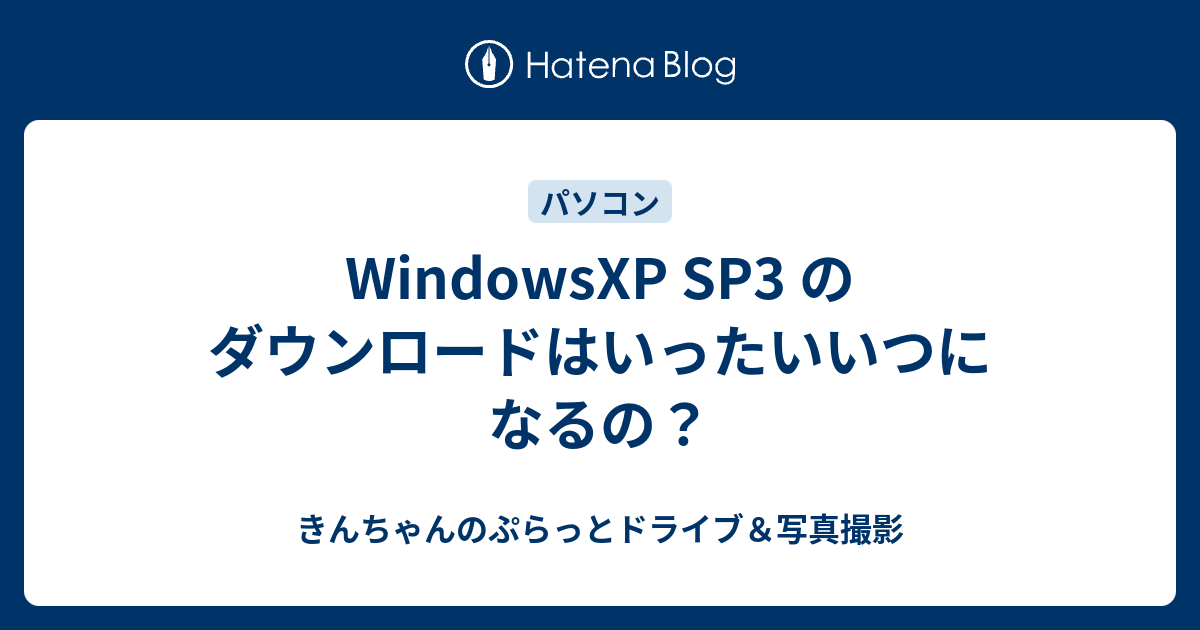 WindowsXP SP3 のダウンロードはいったいいつになるの？ - きんちゃんのぷらっとドライブ＆写真撮影