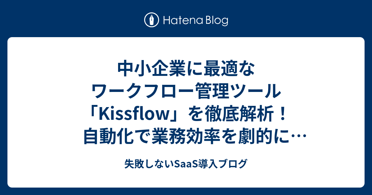 中小企業に最適なワークフロー管理ツール「Kissflow」を徹底解析！自動化で業務効率を劇的に向上させる方法 - 失敗しないSaaS導入ブログ