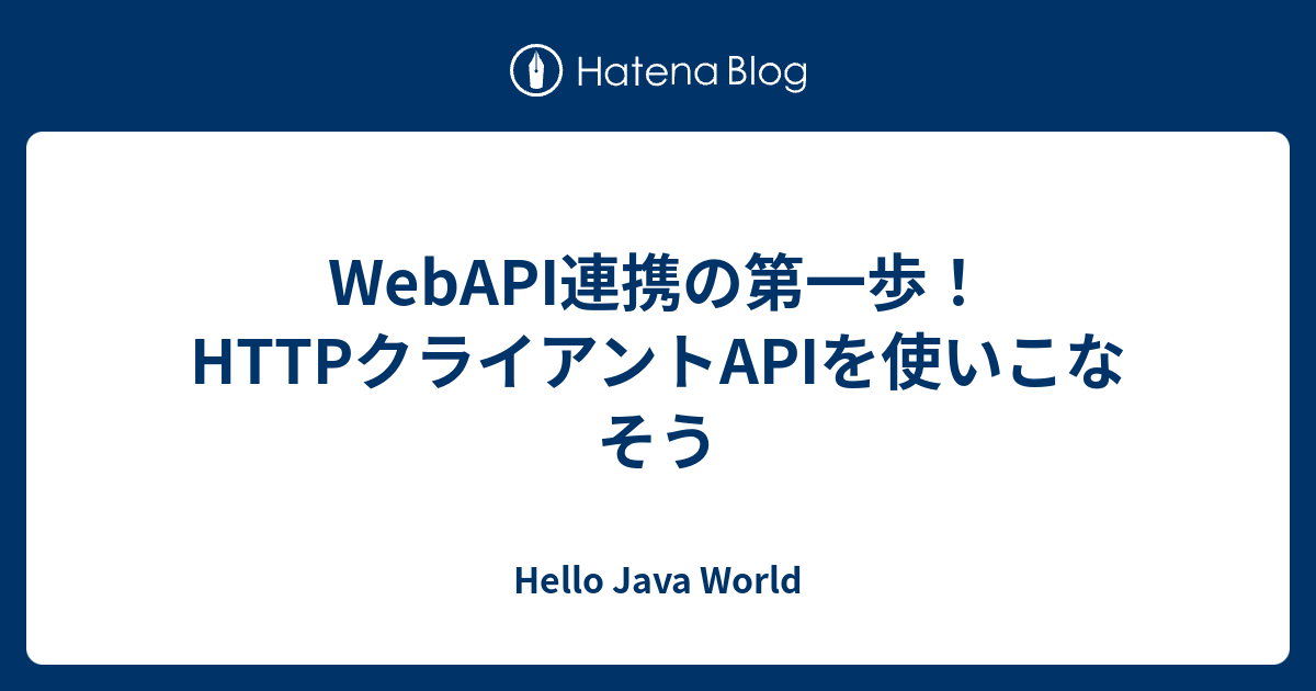 WebAPI連携の第一歩！HTTPクライアントAPIを使いこなそう - Hello Java World