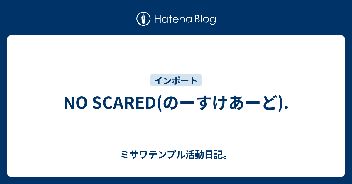 NO SCARED(のーすけあーど). - ミサワテンプル活動日記。