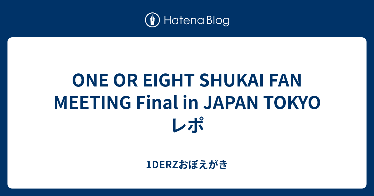 ONE OR EIGHT SHUKAI FAN MEETING Final in JAPAN TOKYO レポ - 1DERZおぼえがき