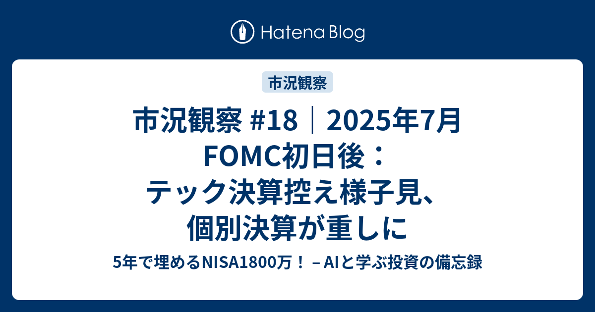 市況観察 #18｜2025年7月FOMC前：テック決算控え様子見、個別決算が重しに - 5年で埋めるNISA1800万！ – AIと学ぶ投資の備忘録