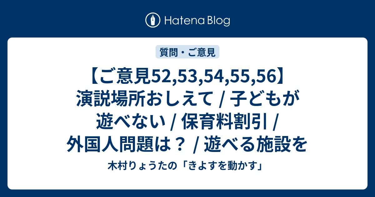 【ご意見52,53,54,55,56】演説場所おしえて / 子どもが遊べない / 保育料割引 / 外国人問題は？ / 遊べる施設を - 木村 ...
