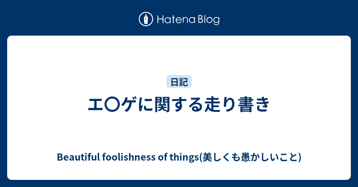 エ〇ゲに関する走り書き - Beautiful foolishness of things(美しくも愚かしいこと)