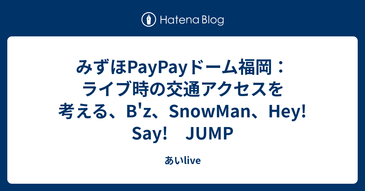 みずほPayPayドーム福岡：ライブ時の交通アクセスを考える、B'z、SnowMan、Hey! Say! JUMP - あいlive