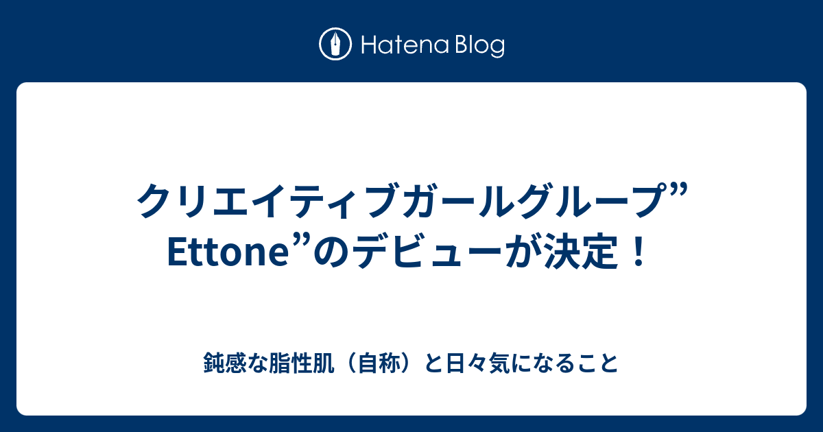クリエイティブガールグループ”Ettone”のデビューが決定！ - 鈍感な脂性肌（自称）と日々気になること