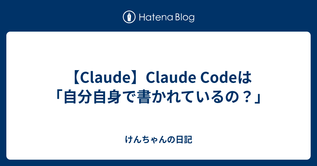 【Claude】Claude Codeは「自分自身で書かれているの？」 - けんちゃんの日記