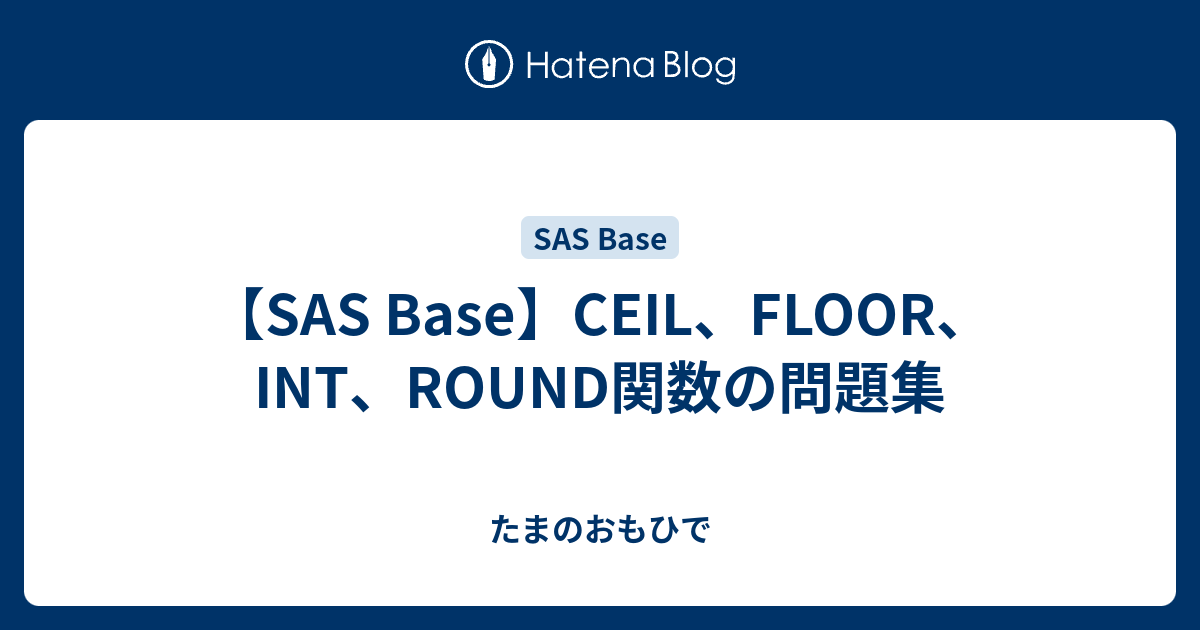 【SAS Base】CEIL、FLOOR、INT、ROUND関数の問題集 - たまのおもひで