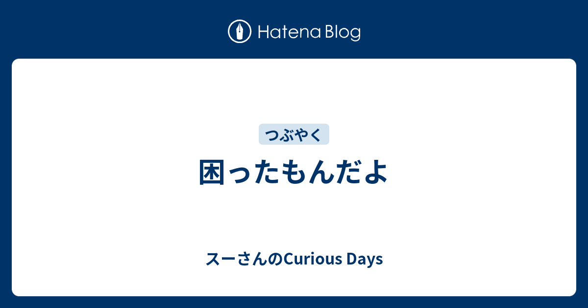 困ったもんだよ - スーさんのCurious Days