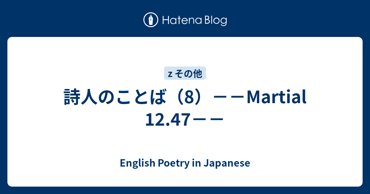 詩人のことば（8）－－Martial 12.47－－ - English Poetry in Japanese