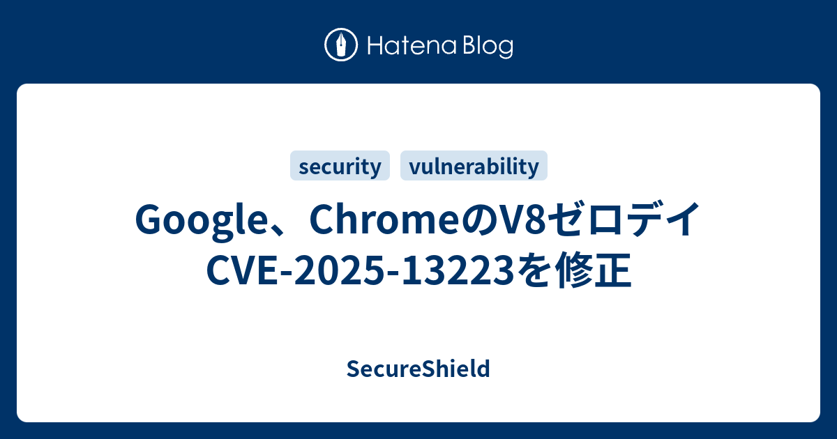 Google、ChromeのV8ゼロデイCVE-2025-13223を修正 - SecureShield
