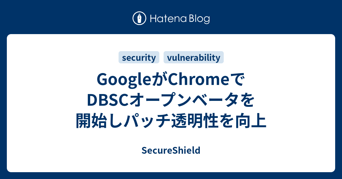 GoogleがChromeでDBSCオープンベータを開始しパッチ透明性を向上 - SecureShield