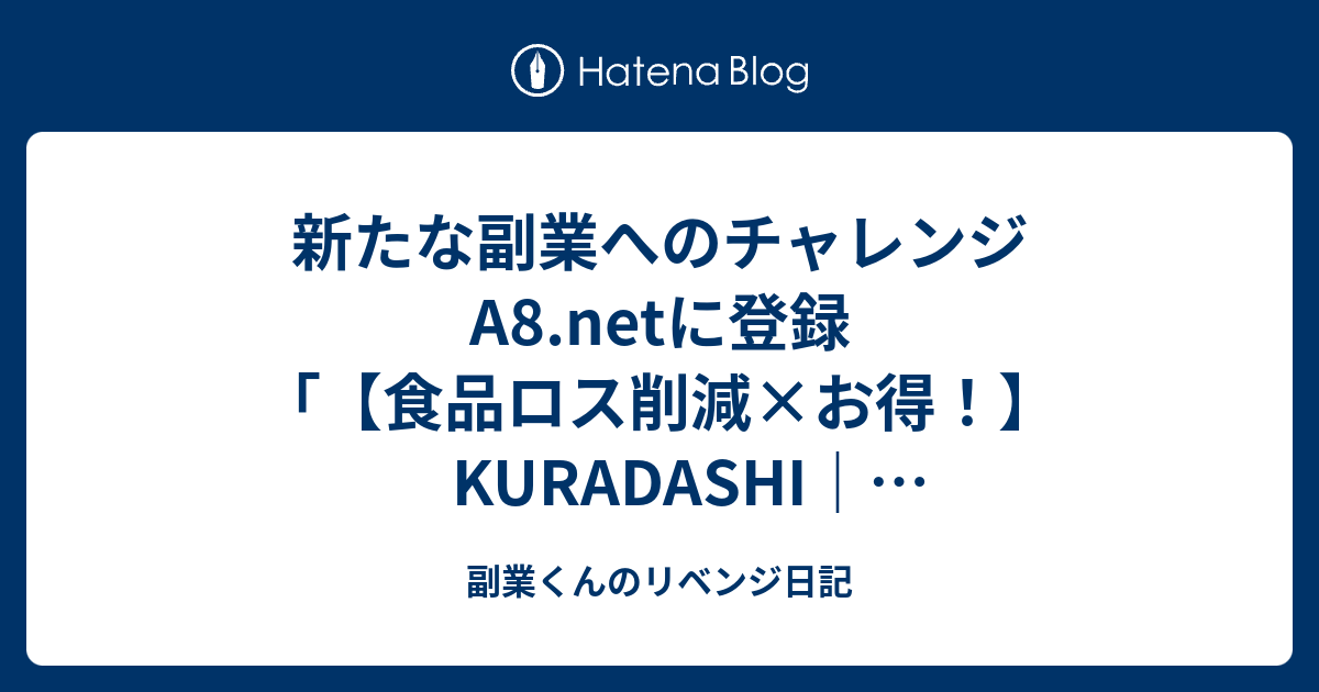 新たな副業へのチャレンジ A8.netに登録「【食品ロス削減×お得！】KURADASHI｜セルフバック試してみました」 - 副業くんのリベンジ日記