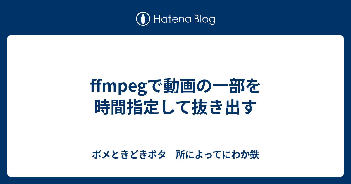ffmpegで動画の一部を時間指定して抜き出す - ポメときどきポタ 所によってにわか鉄