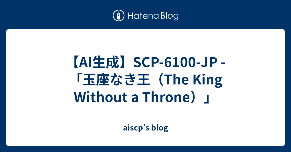 【AI生成】SCP-6100-JP -「玉座なき王（The King Without a Throne）」 - aiscp’s blog