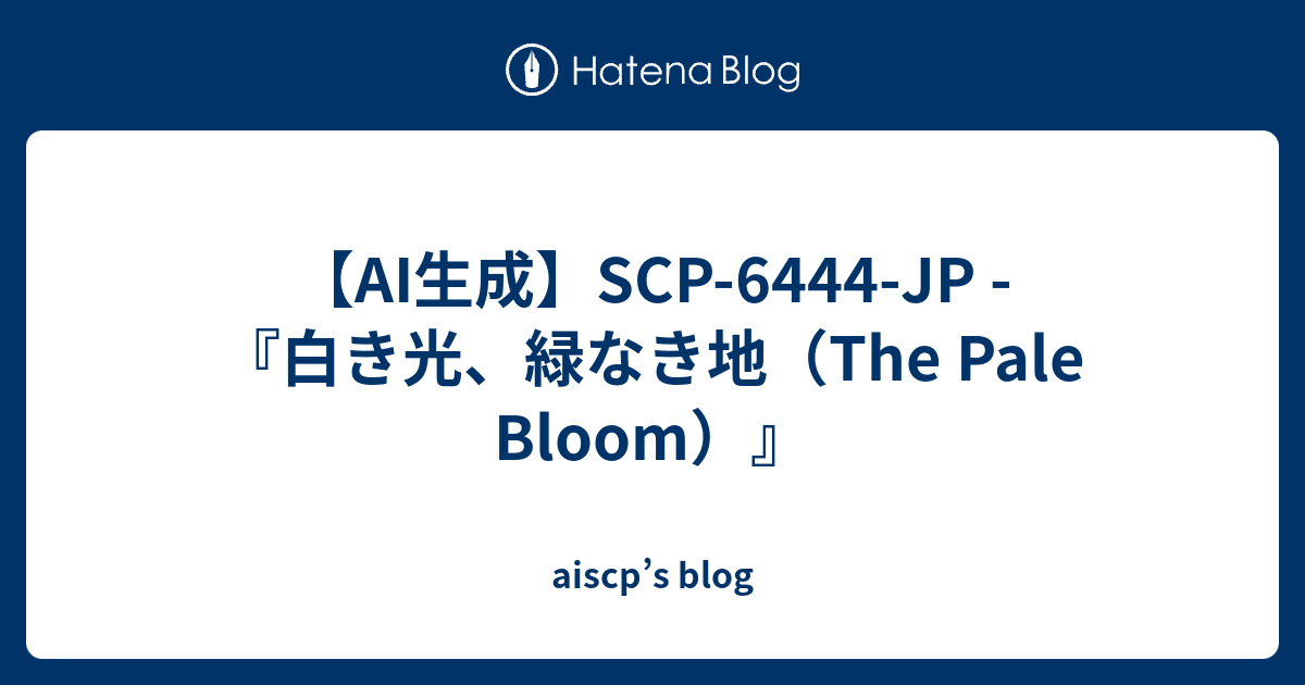 【AI生成】SCP-6444-JP -『白き光、緑なき地（The Pale Bloom）』 - aiscp’s blog
