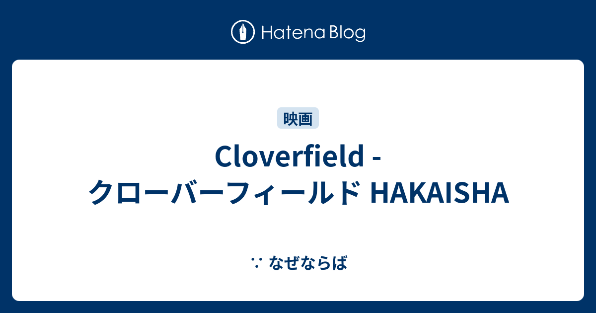 Cloverfield - クローバーフィールド HAKAISHA - ∵ なぜならば