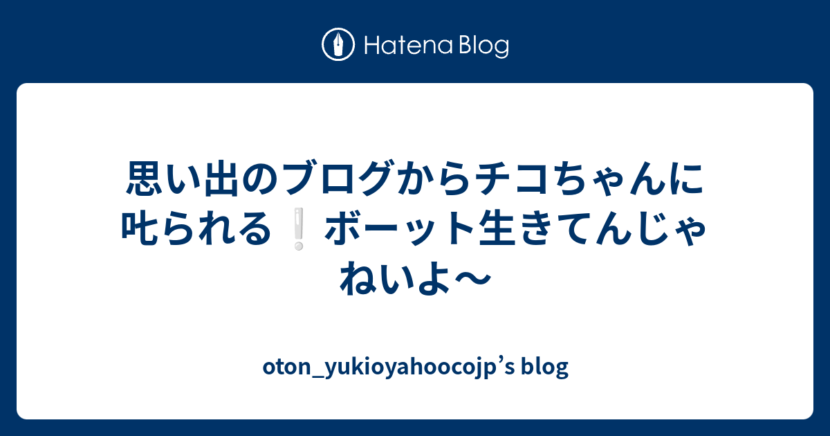思い出のブログからチコちゃんに𠮟られる ボーット生きてんじゃねいよ～ - oton_yukioyahoocojp’s blog