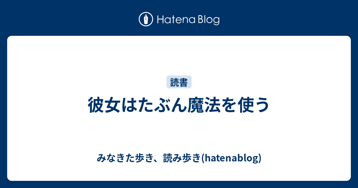 彼女はたぶん魔法を使う - みなきた歩き、読み歩き(hatenablog)