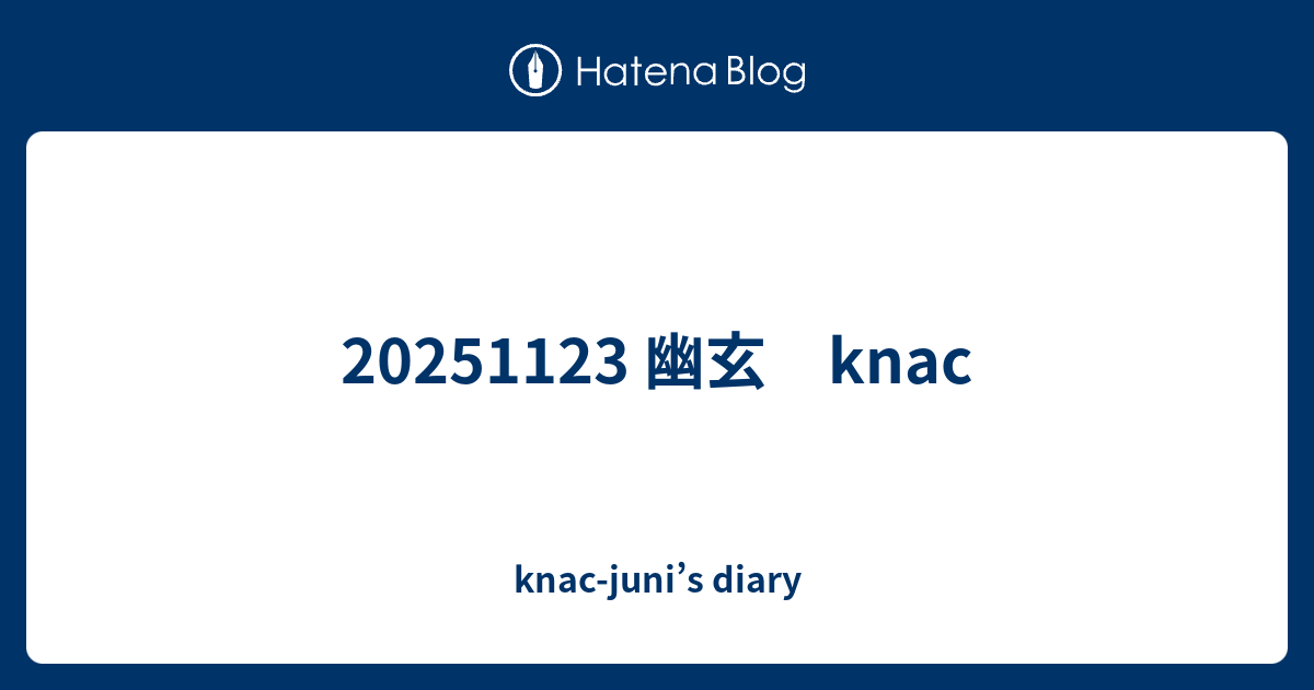 20251123 幽玄 knac - knac-juni’s diary